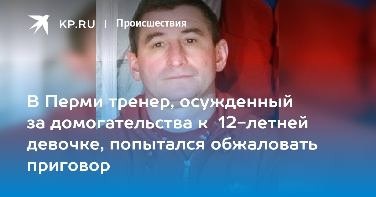В Перми тренер, осужденный за домогательства к 12-летней девочке, попытался обжаловать приговор ...