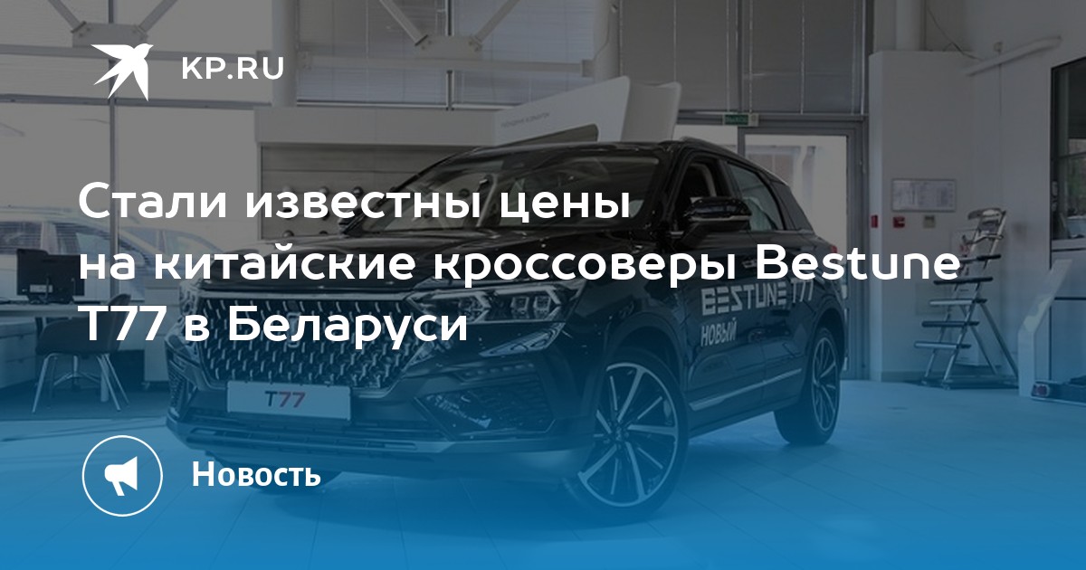 Стали известны цены на китайские кроссоверы Bestune T77 в Беларуси - KP.RU
