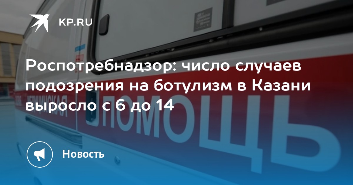 Роспотребнадзор: число случаев подозрения на ботулизм в Казани выросло с 6 до 14 - KP.RU