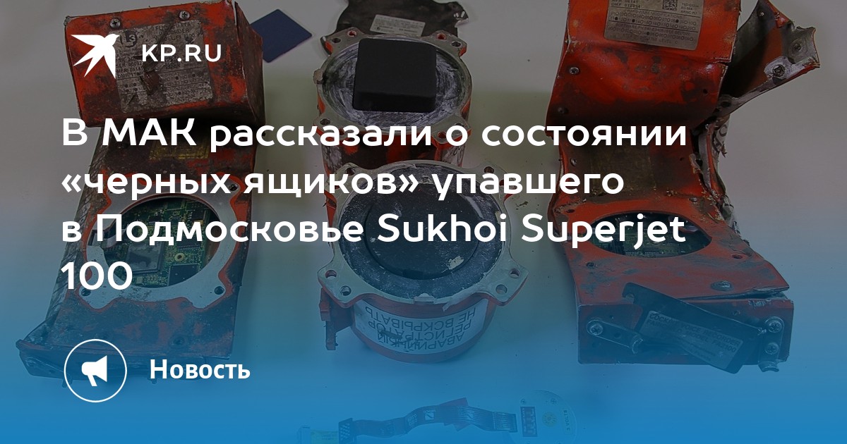 В МАК рассказали о состоянии «черных ящиков» упавшего в Подмосковье Sukhoi Superjet 100 - KP.RU