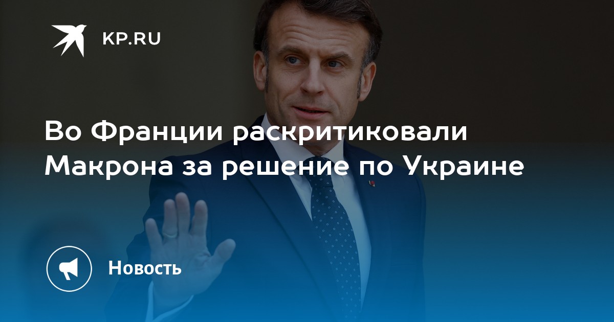 Во Франции раскритиковали Макрона за решение по Украине Kp Ru