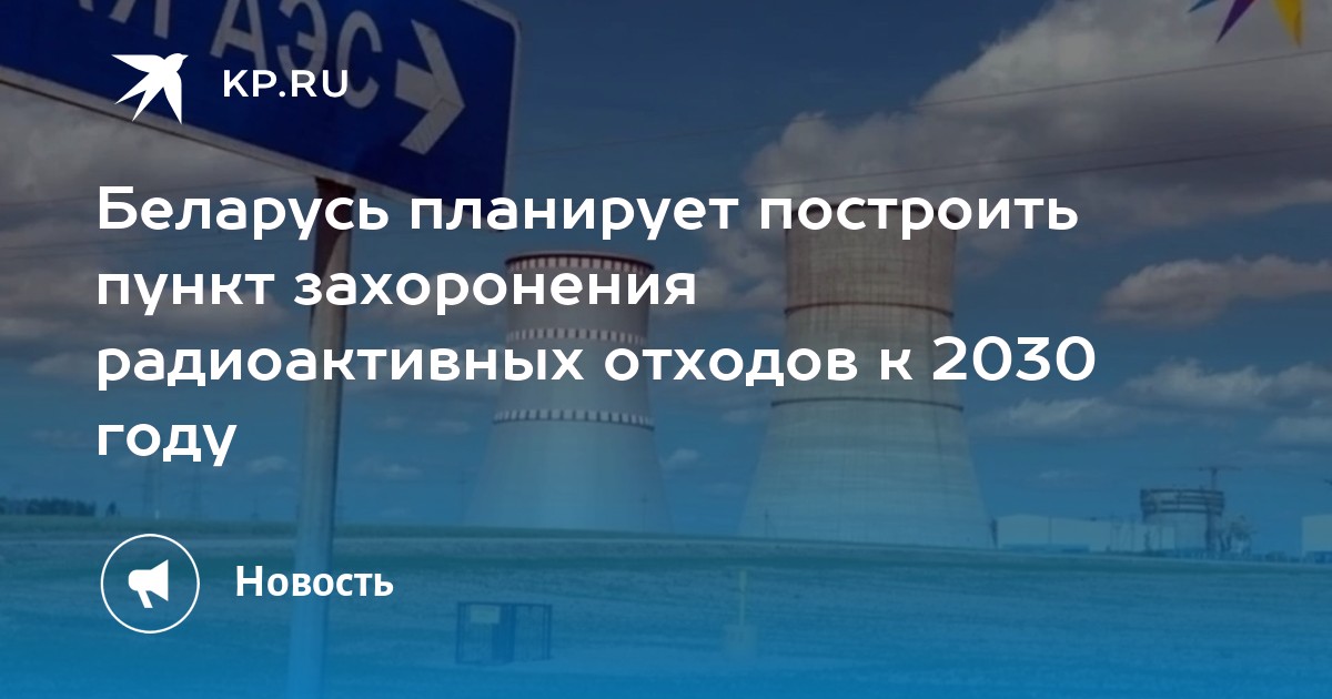 Беларусь планирует построить пункт захоронения радиоактивных отходов к 2030 году - KP.RU